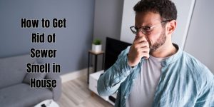 How to Get Rid of Sewer Smell in House: 7 Effective Solutions